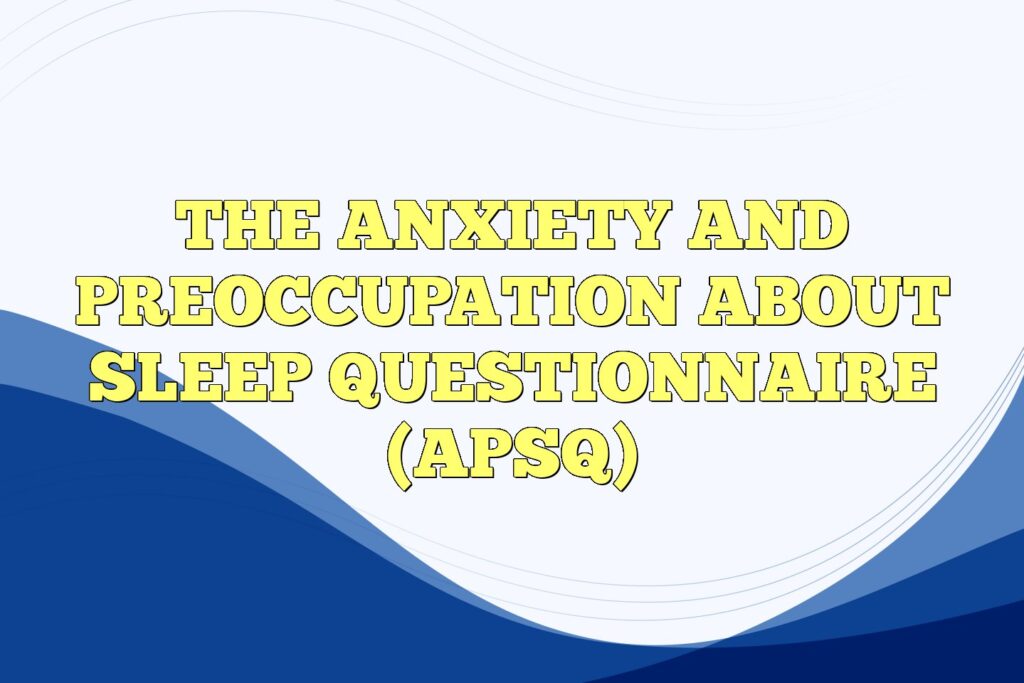 The Anxiety And Preoccupation About Sleep Questionnaire (APSQ)