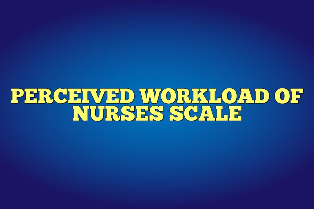 Perceived Workload Of Nurses Scale
