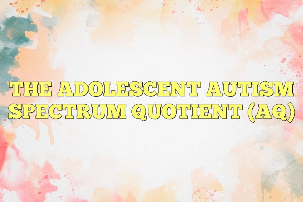 The Adolescent Autism Spectrum Quotient (AQ)