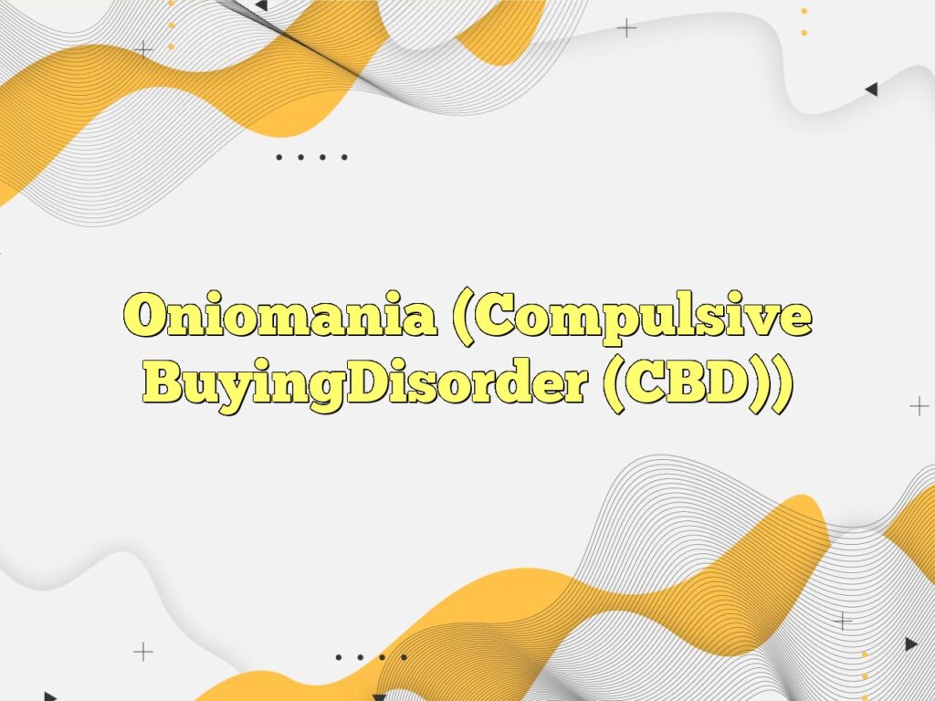 Oniomania (Compulsive BuyingDisorder (CBD)) Definition & Meaning