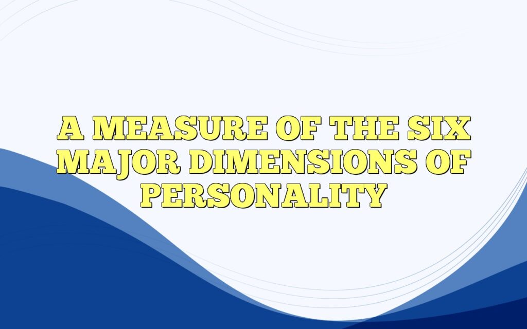 A MEASURE OF THE SIX MAJOR DIMENSIONS OF PERSONALITY