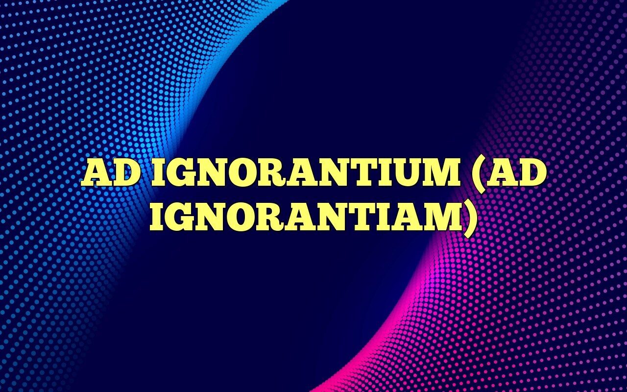 AD IGNORANTIUM (AD IGNORANTIAM) Definition & Meaning