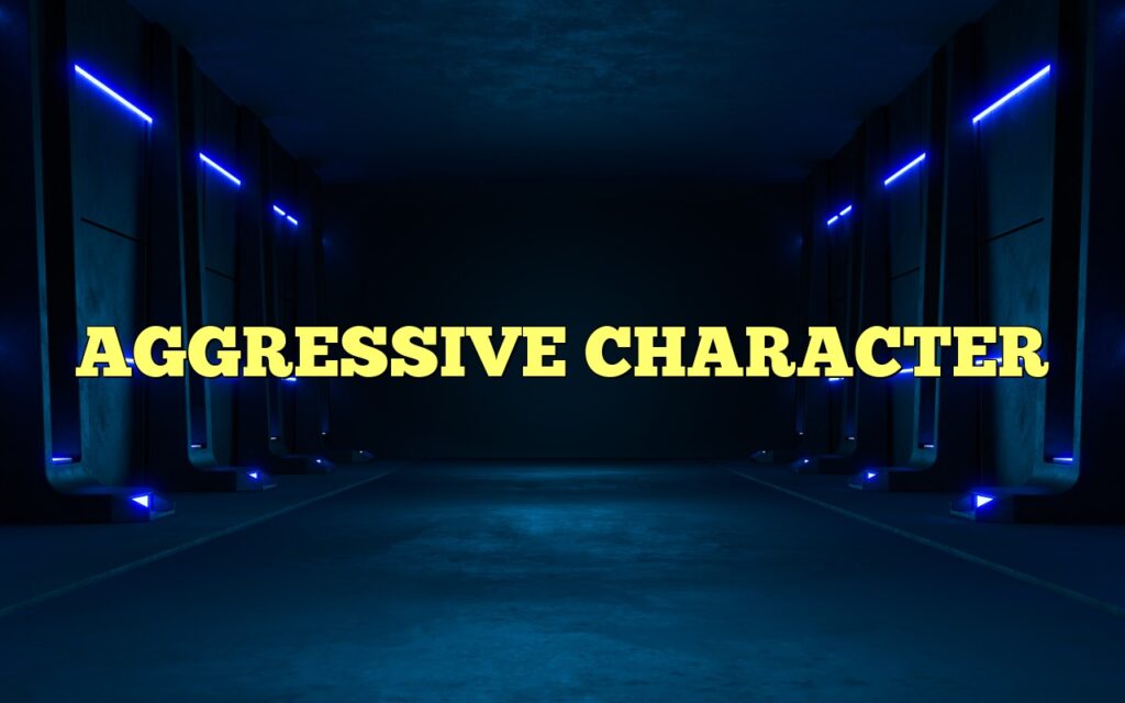 AGGRESSIVE CHARACTER Definition & Meaning