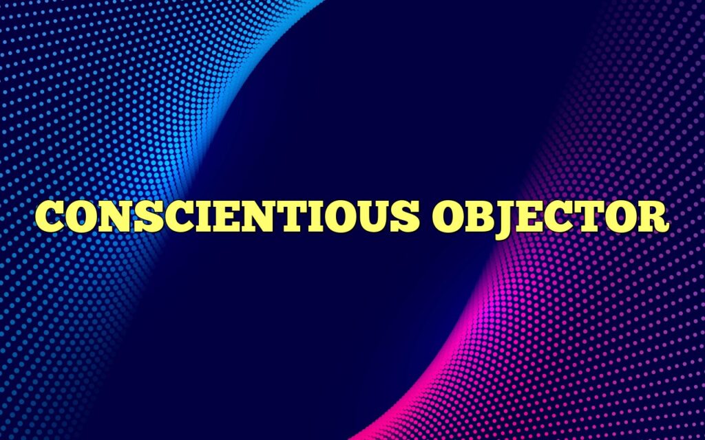 CONSCIENTIOUS OBJECTOR Definition & Meaning