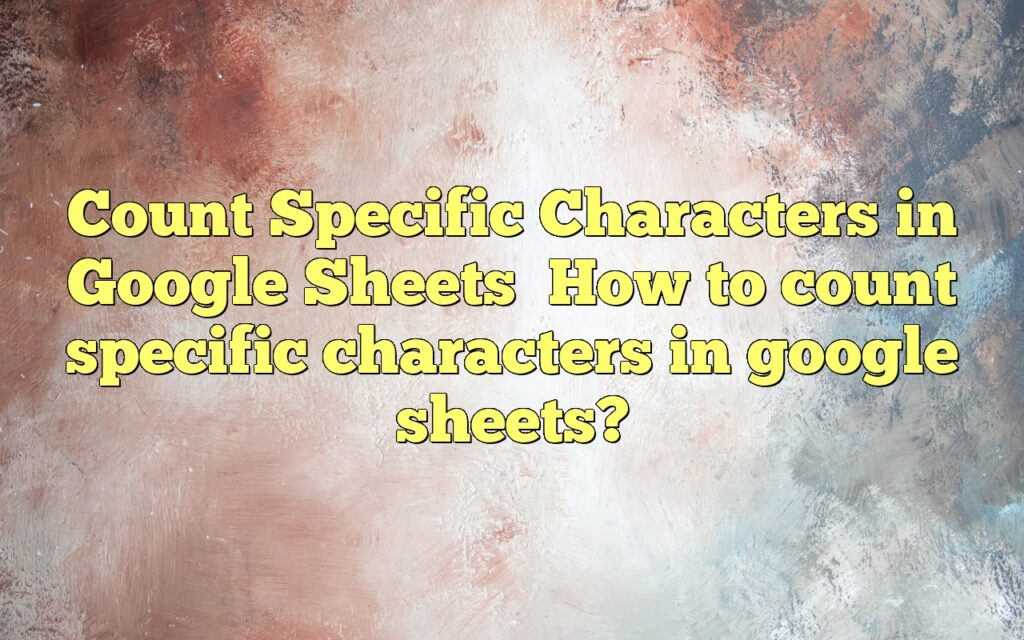 Count Specific Characters In Google Sheets How To Count Specific Characters In Google Sheets?