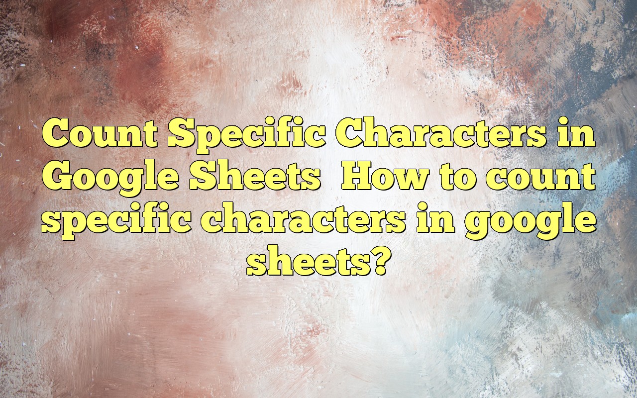 Count Specific Characters In Google Sheets How To Count Specific