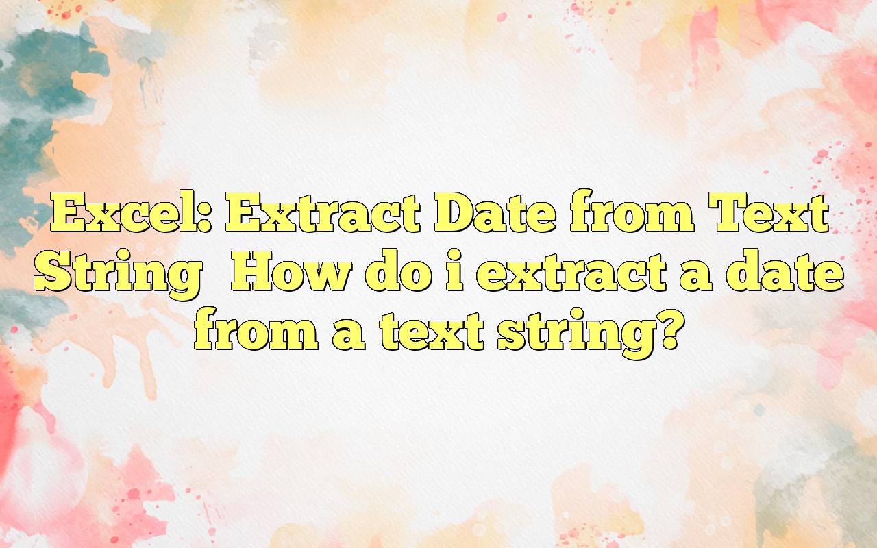 Excel Extract Date From Text String How Do I Extract A Date From A