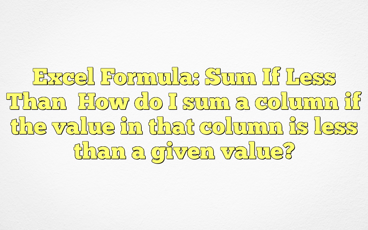 How Do I Sum A Column If The Value In That Column Is Less Than A Given ...
