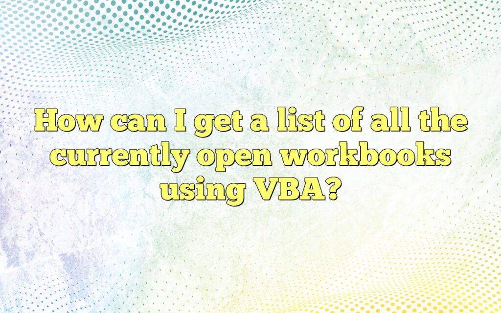 How Can I Get A List Of All The Currently Open Workbooks Using VBA?