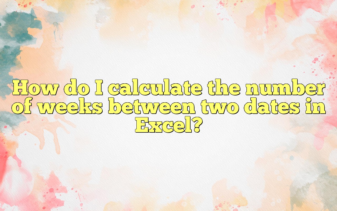 How Do I Calculate The Number Of Weeks Between Two Dates In Excel 