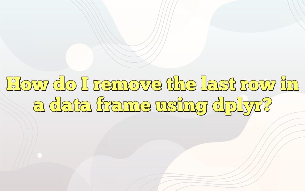 How Do I Remove The Last Row In A Data Frame Using Dplyr?