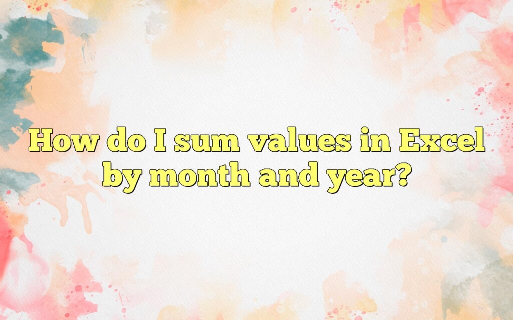 How Do I Sum Values In Excel By Month And Year? How Do I Sum Values In Excel By Month And Year?