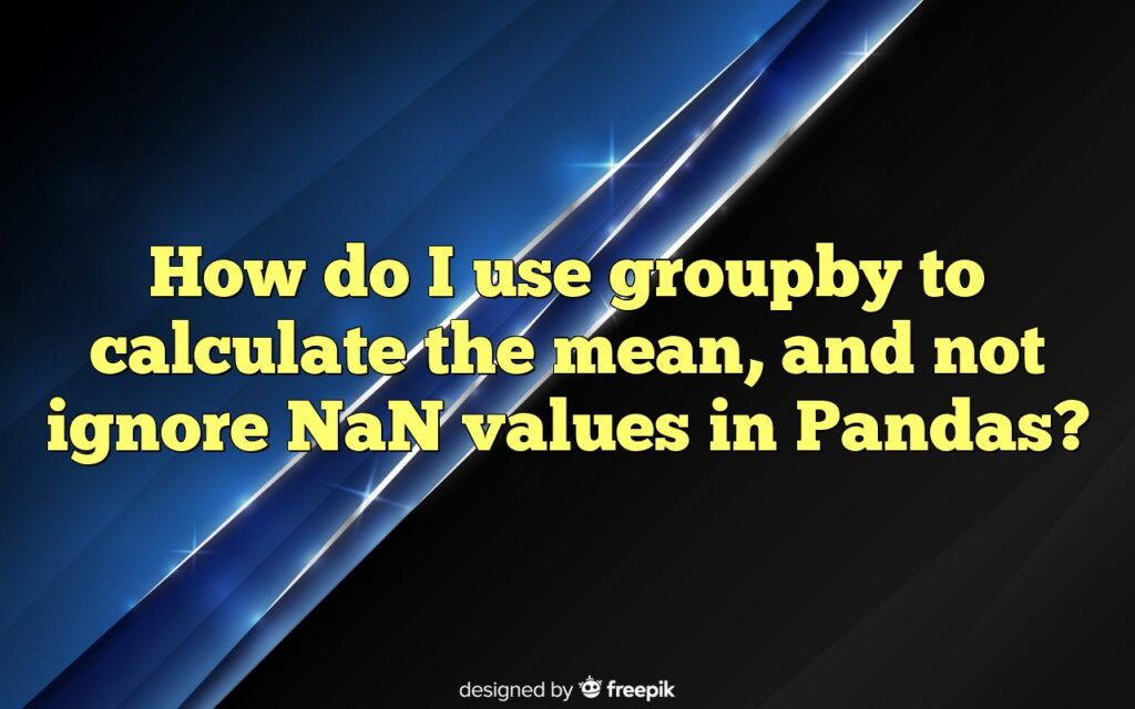 How Do I Use Groupby To Calculate The Mean, And Not Ignore NaN Values In Pandas?