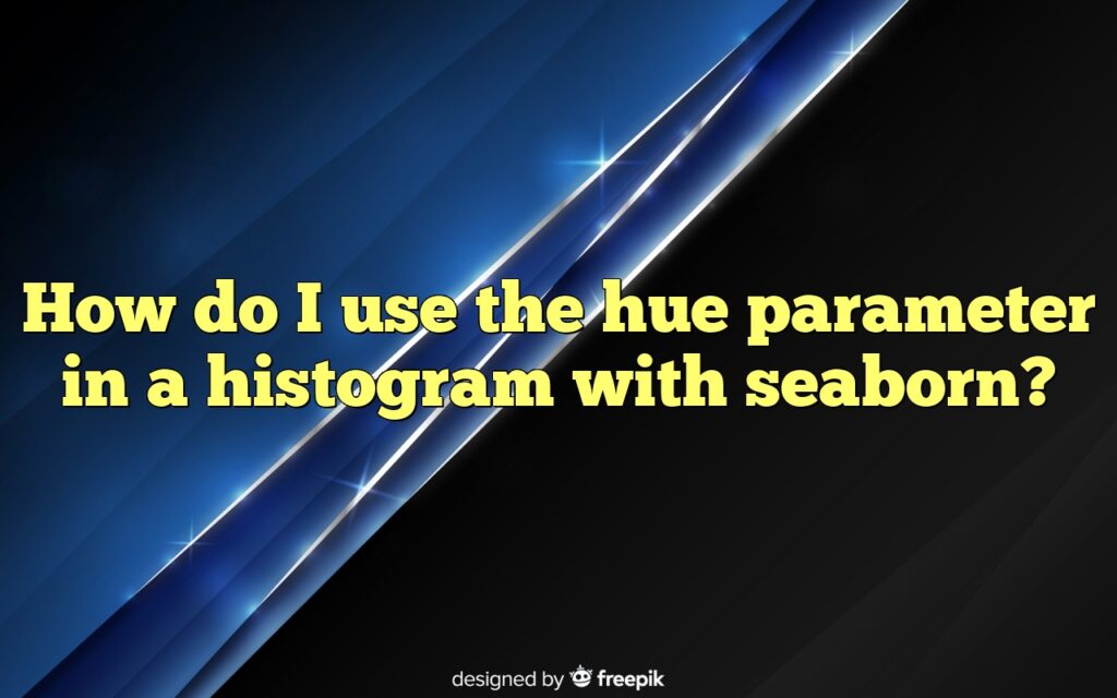 How Do I Use The Hue Parameter In A Histogram With Seaborn?