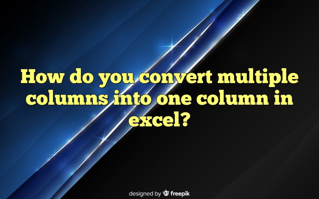 How Do You Convert Multiple Columns Into One Column In Excel?