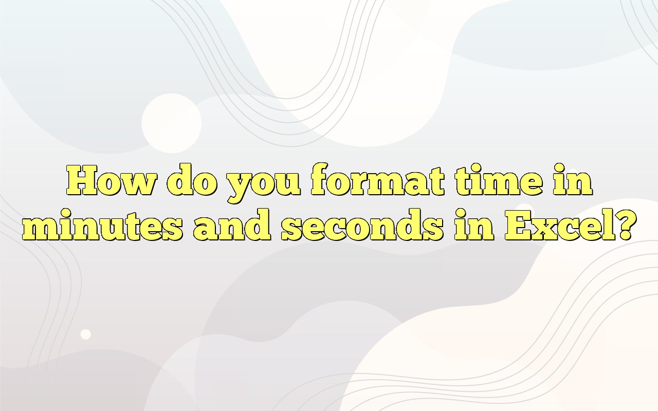 How Do You Format Time In Minutes And Seconds In Excel 