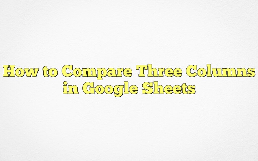 How To Compare Three Columns In Google Sheets
