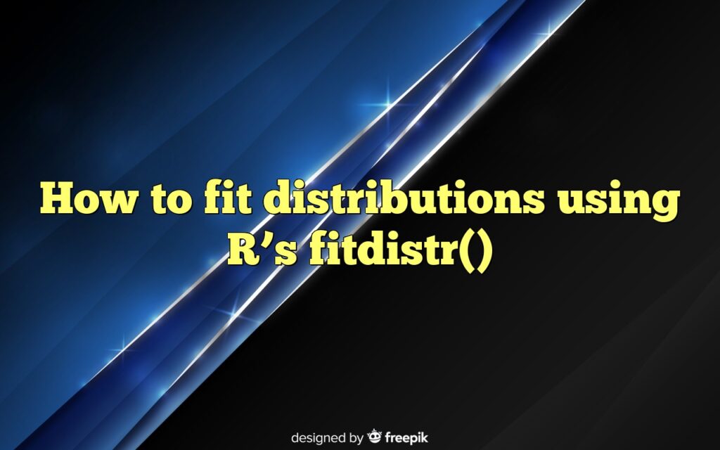 How To Fit Distributions Using R's Fitdistr()