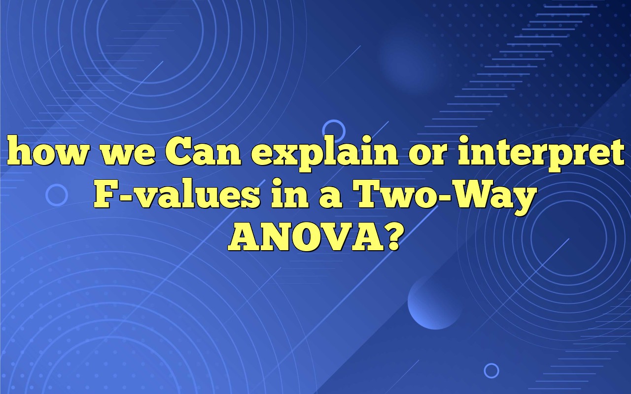 How We Can Explain Or Interpret F-values In A Two-Way ANOVA?