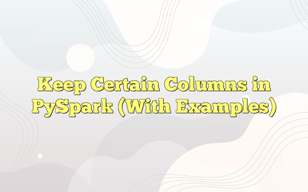 Keep Certain Columns In PySpark (With Examples)