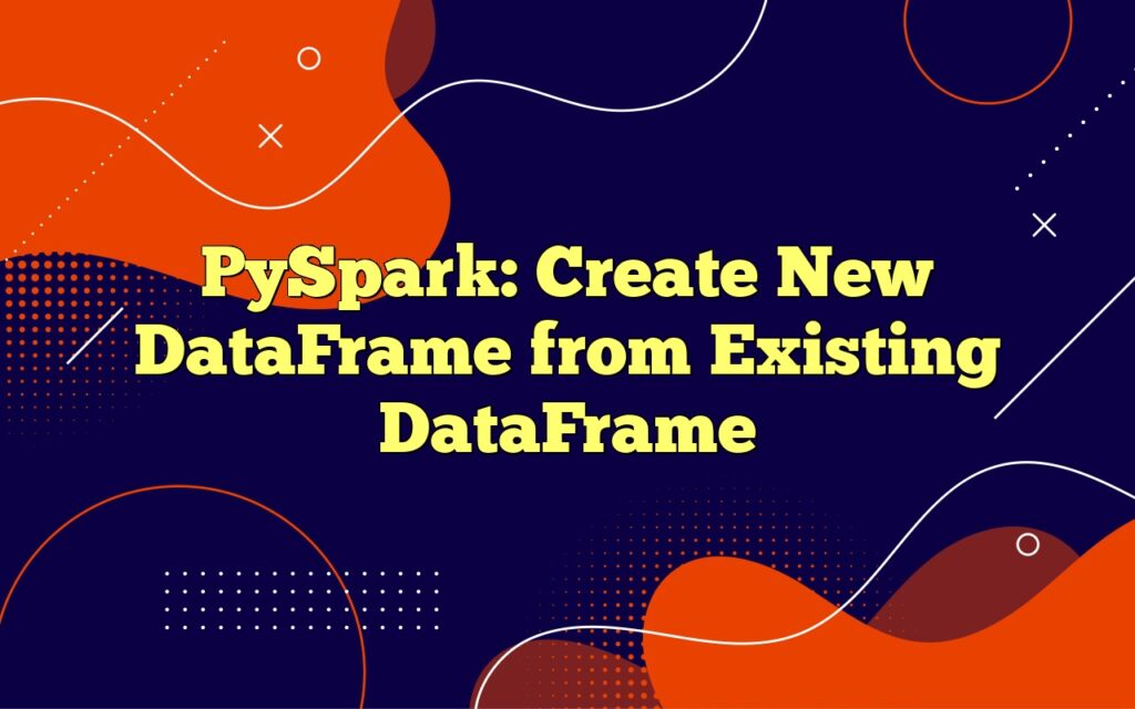 PySpark: Create New DataFrame From Existing DataFrame