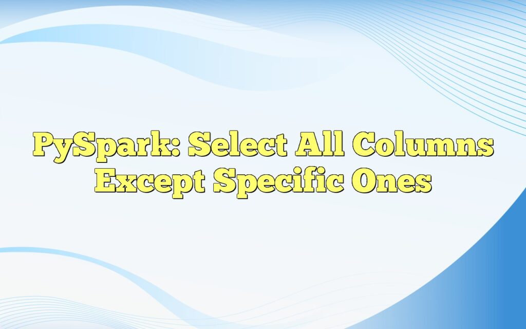PySpark: Select All Columns Except Specific Ones PySpark: Select All Columns Except Specific Ones