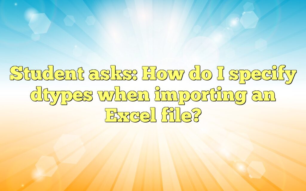 Student Asks: How Do I Specify Dtypes When Importing An Excel File?