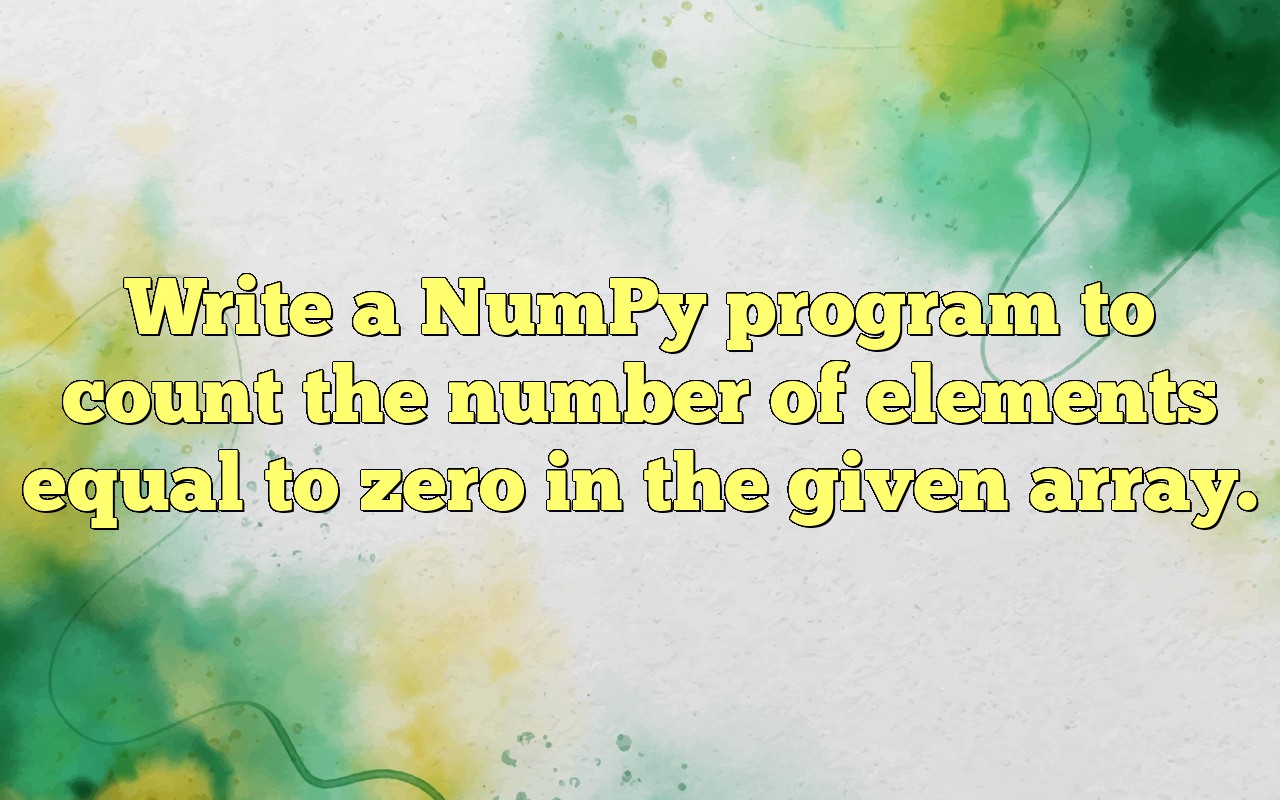 Write A NumPy Program To Count The Number Of Elements Equal To Zero In