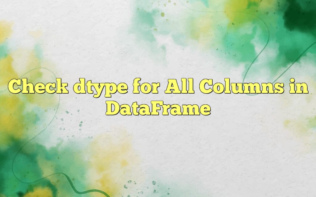 Check Dtype For All Columns In DataFrame
