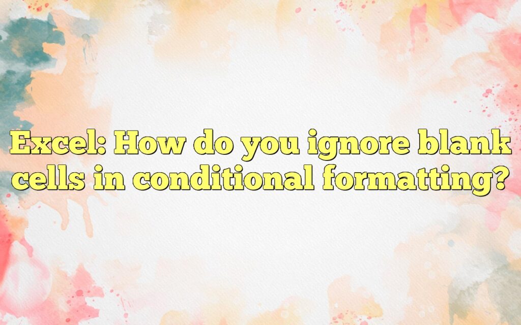 Excel: How Do You Ignore Blank Cells In Conditional Formatting?