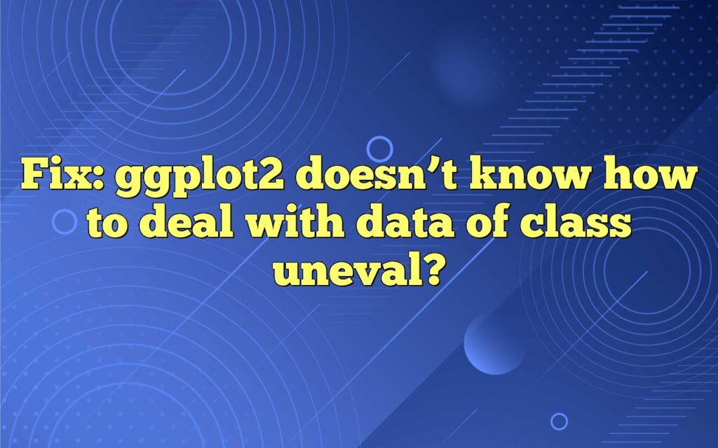 Fix: Ggplot2 Doesn’t Know How To Deal With Data Of Class Uneval?