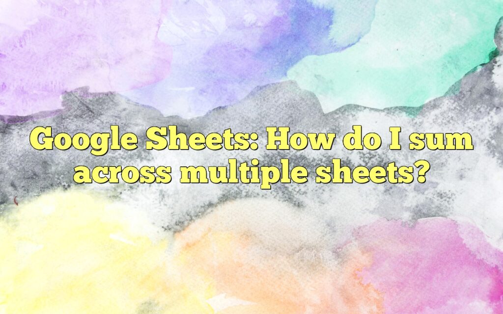 Google Sheets: How Do I Sum Across Multiple Sheets?