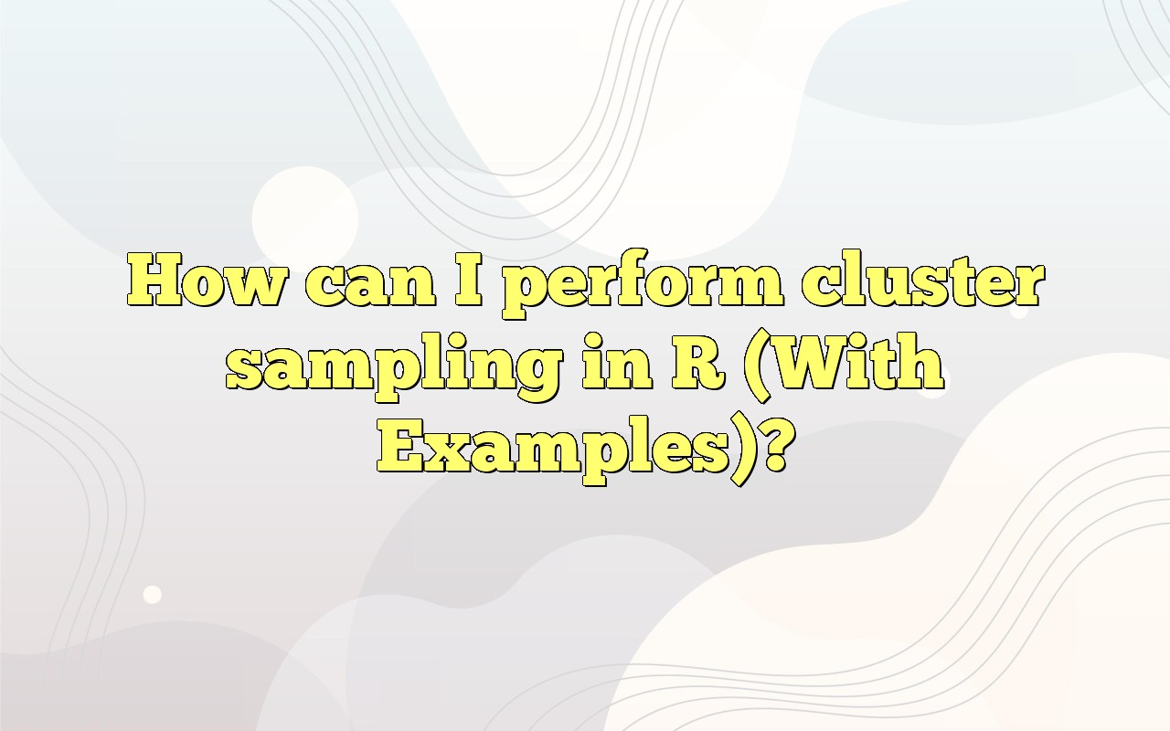 How Can I Perform Cluster Sampling In R With Examples