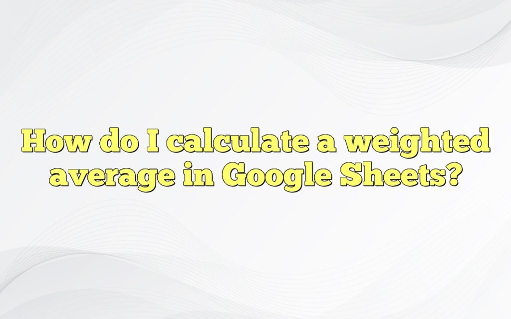How Do I Calculate A Weighted Average In Google Sheets?