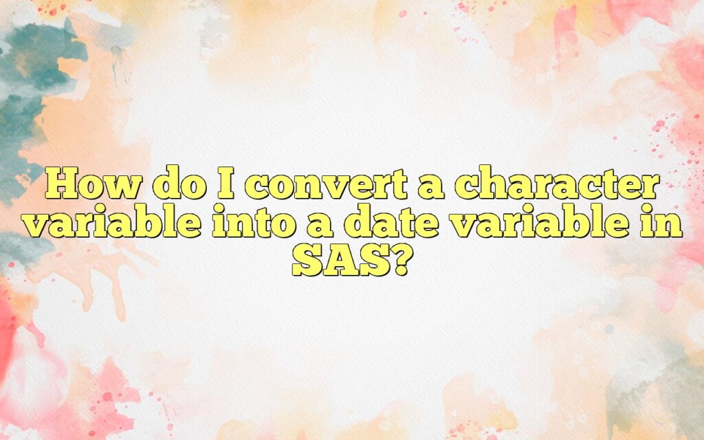 How Do I Convert A Character Variable Into A Date Variable In SAS? How Do I Convert A Character Variable Into A Date Variable In SAS?