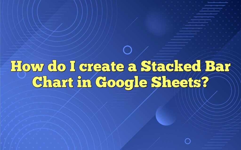 How Do I Create A Stacked Bar Chart In Google Sheets?
