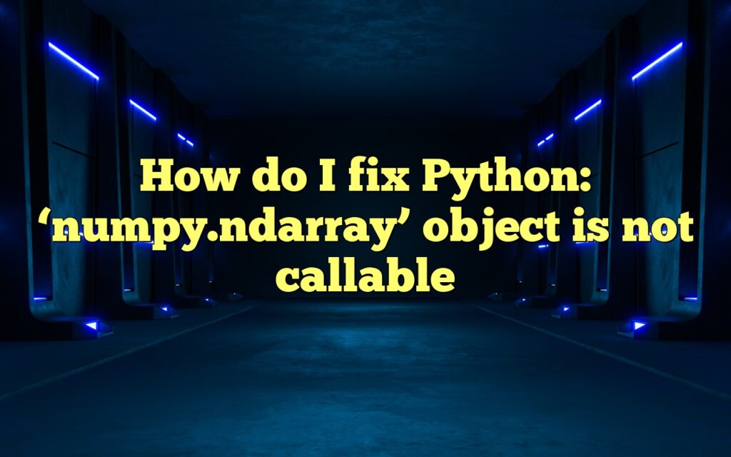 How Do I Fix Python: ‘numpy.ndarray’ Object Is Not Callable