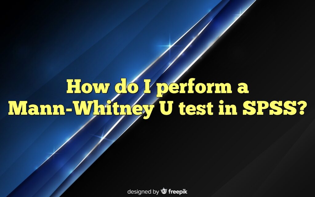 How Do I Perform A Mann-Whitney U Test In SPSS?