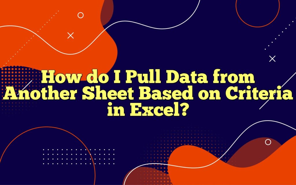 How Do I Pull Data From Another Sheet Based On Criteria In Excel?