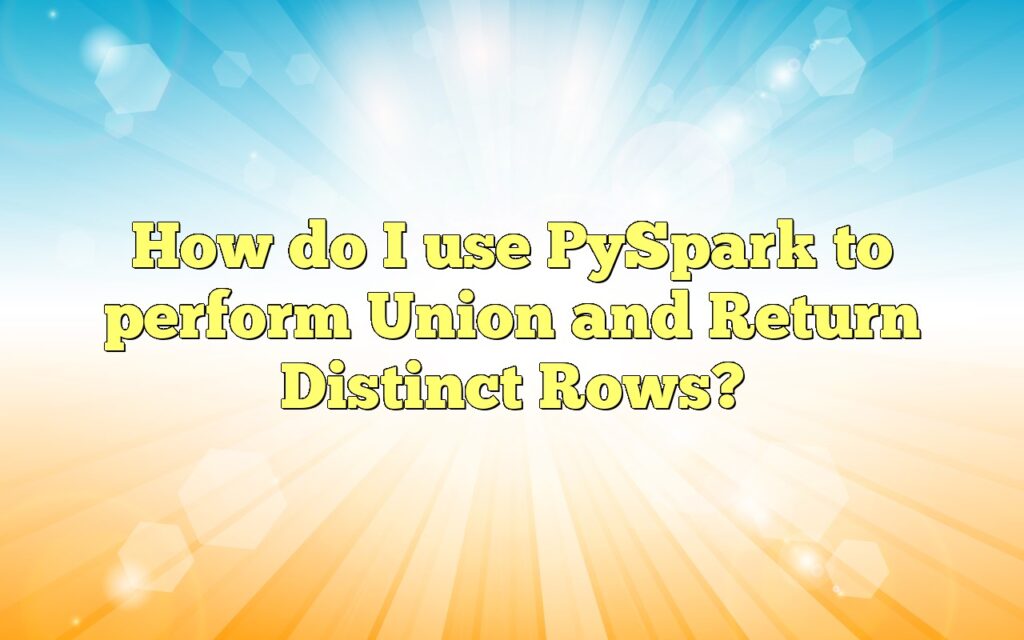 How Do I Use PySpark To Perform Union And Return Distinct Rows?