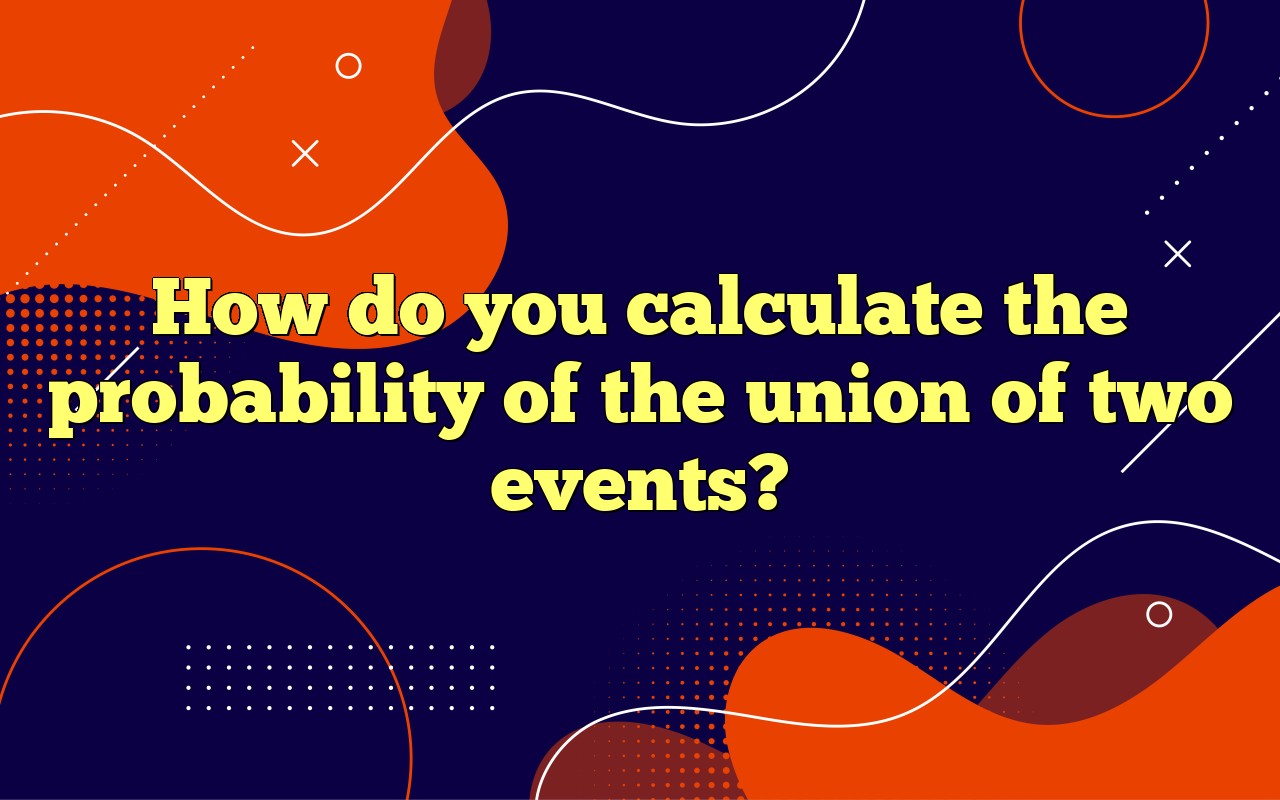 How Do You Calculate The Probability Of The Union Of Two Events?