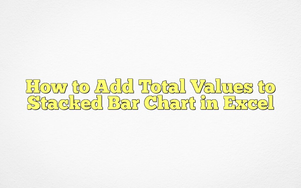 How To Add Total Values To Stacked Bar Chart In Excel