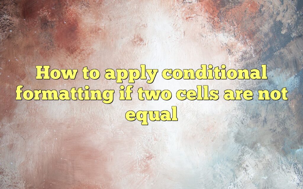 How To Apply Conditional Formatting If Two Cells Are Not Equal