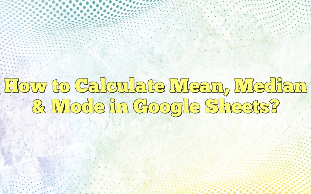 How To Calculate Mean, Median & Mode In Google Sheets?