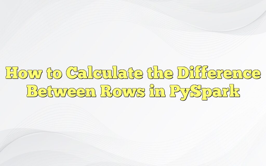 How To Calculate The Difference Between Rows In PySpark