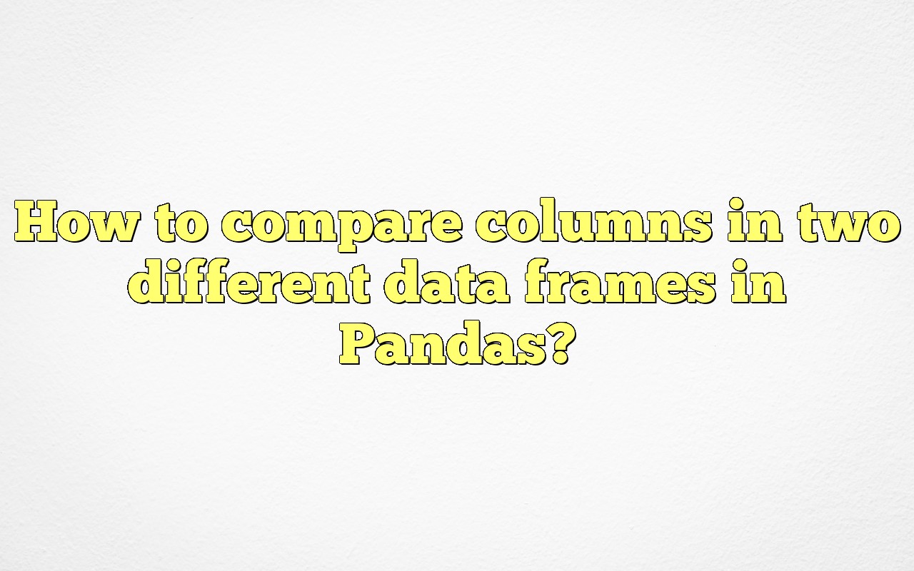 How To Compare Columns In Two Different Data Frames In Pandas 