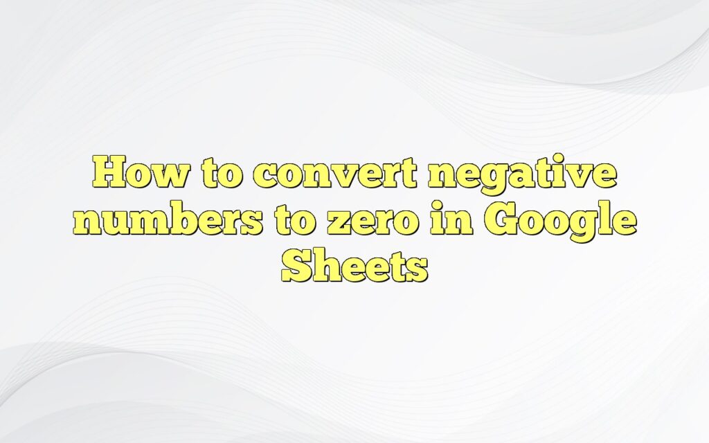 How To Convert Negative Numbers To Zero In Google Sheets