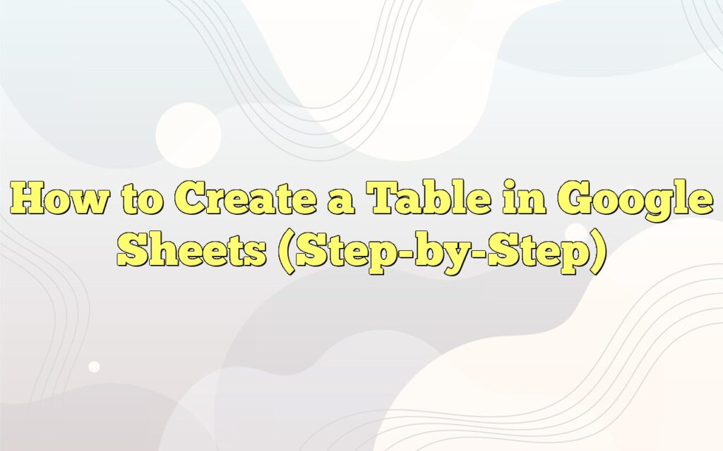 How To Create A Table In Google Sheets (Step-by-Step)