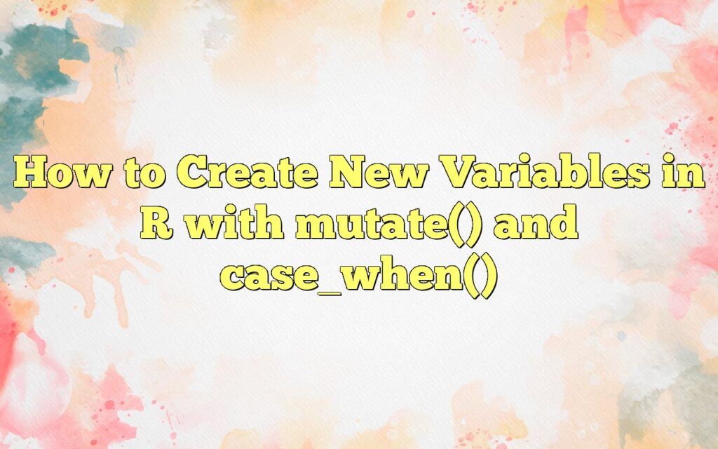 How To Create New Variables In R With Mutate() And Case_when()