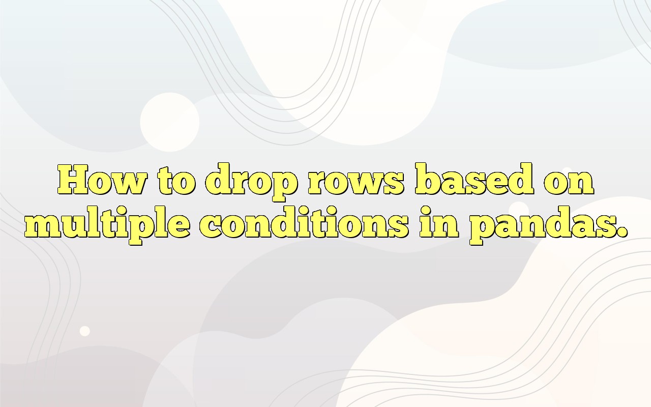 How To Drop Rows Based On Multiple Conditions In Pandas 